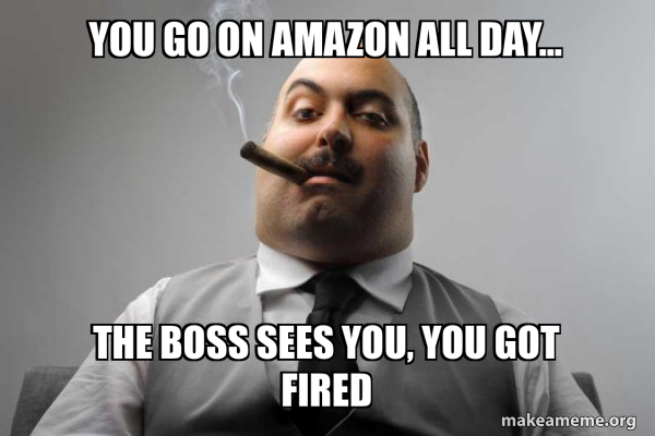 You go on Amazon all day... The boss sees you, you got fired - Scumbag ...