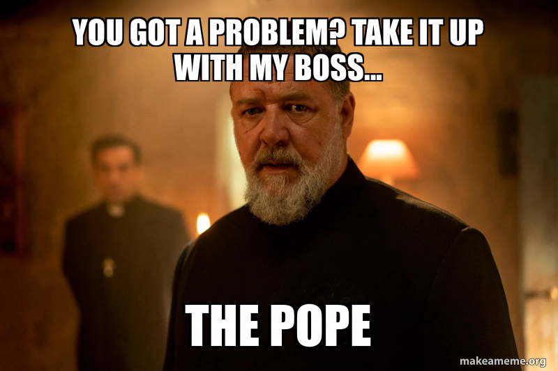 You got a problem? Take it up with my boss... The pope Meme Generator