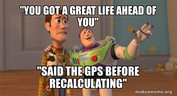 "You got a great life ahead of you" "Said the GPS before recalculating ...