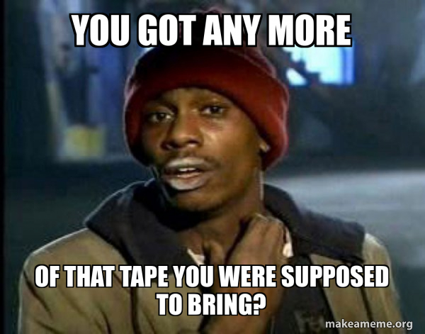 You Got Any More Of that tape you were supposed to bring? - Dave ...