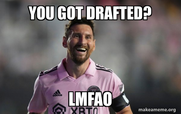 you got drafted? lmfao - Happy Messi Meme Generator