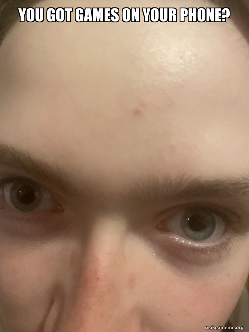 you got games on your phone? Meme Generator