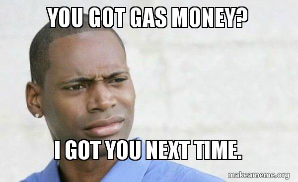 You got gas money? I got you next time. - Confused Black Man Meme Generator