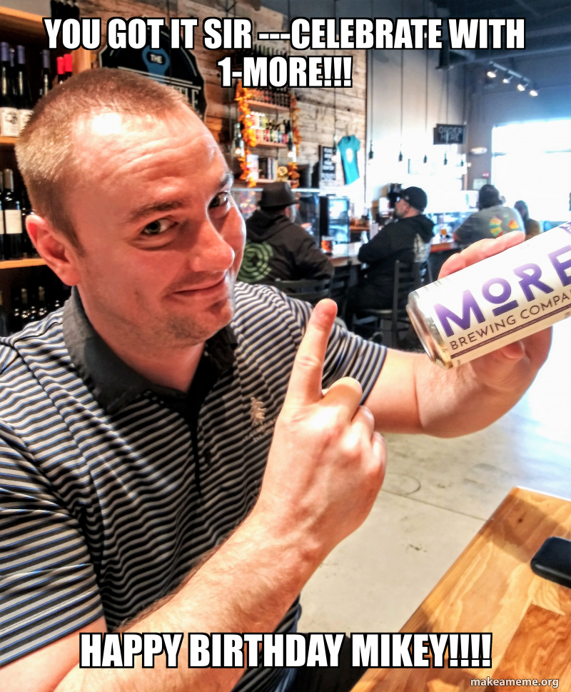 YOu got it sir ---celeBRATE with 1-more!!! happy birthday Mikey ...