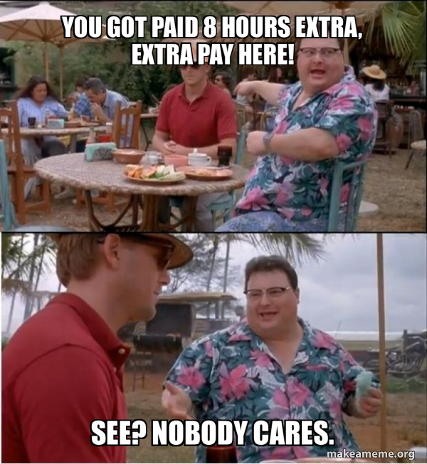 You got paid 8 hours extra, extra pay here! See? Nobody cares. - See ...