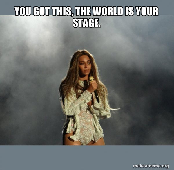 You got this, the world is your stage. - Beyoncé Knowles Meme Generator