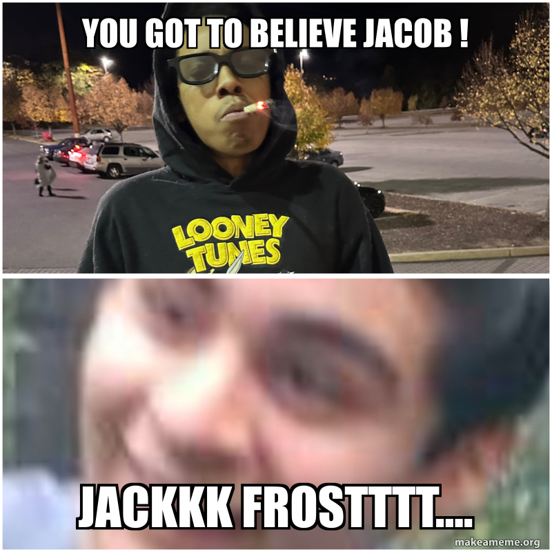You got to believe jacob ! JACKKK FROSTTTT…. Meme Generator