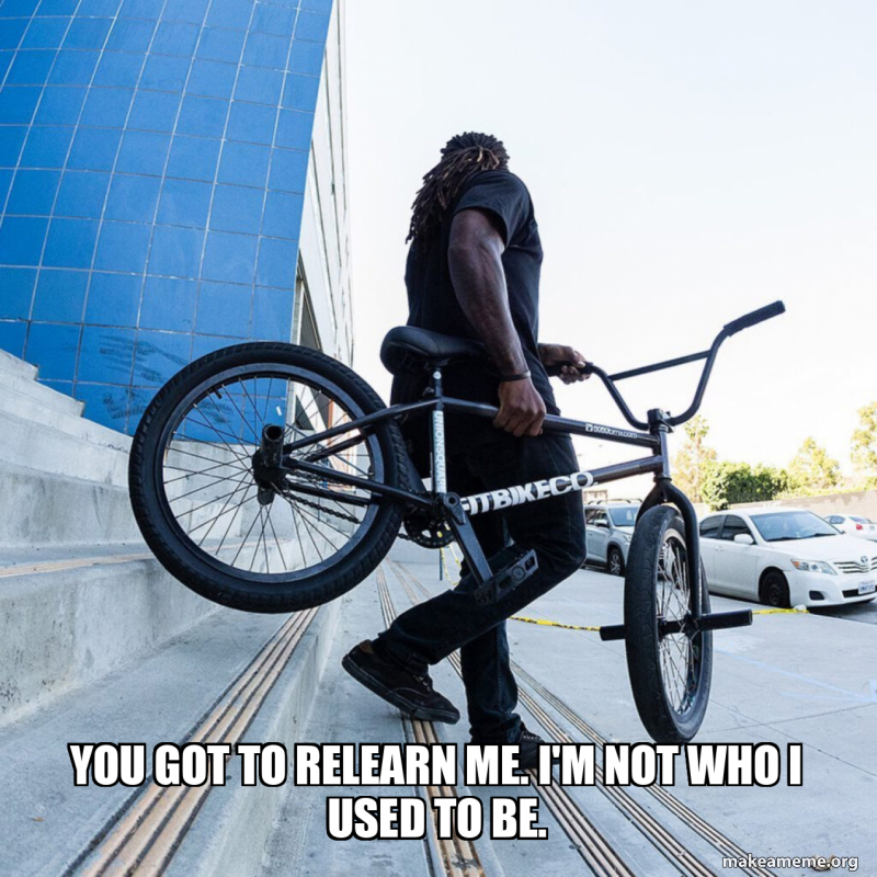 You got to relearn me. I'M NOT WHO I used to be. Meme Generator