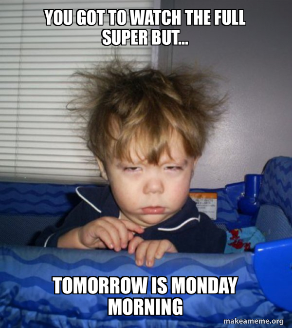 You got to watch the full super but… Tomorrow is Monday morning ...