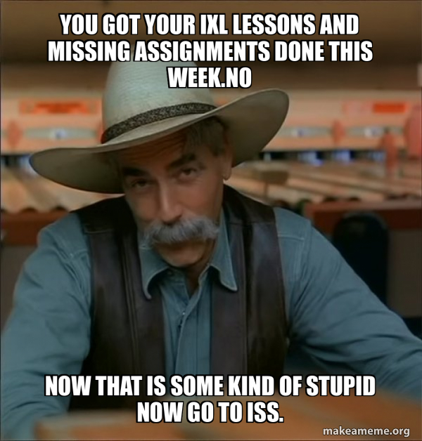 You got your IXL lessons and missing assignments done this week.NO NOW ...