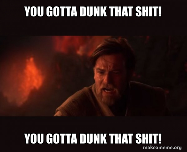 You gotta dunk that shit! You gotta dunk that shit! - Obi-Wan Kenobi ...