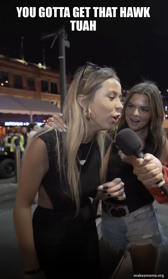 You gotta get that hawk tuah - Hawk Tuah Meme Generator