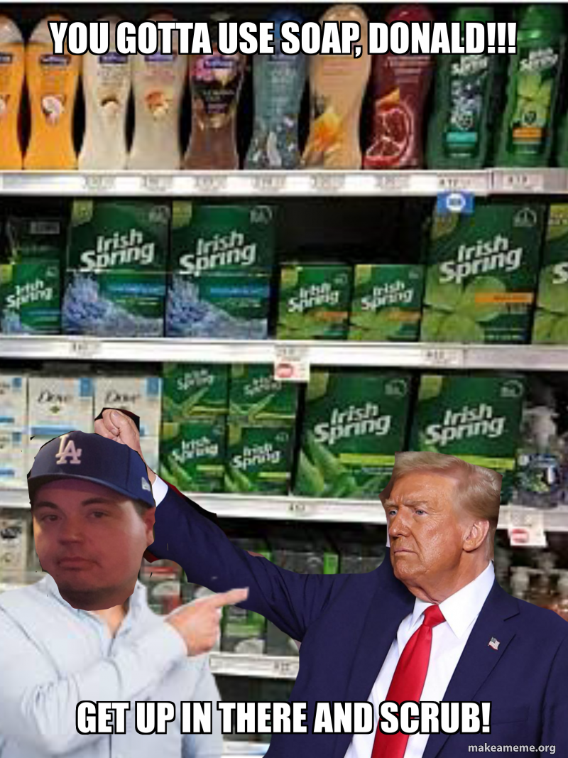 You gotta use soap, Donald!!! Get up in there and scrub! Meme Generator