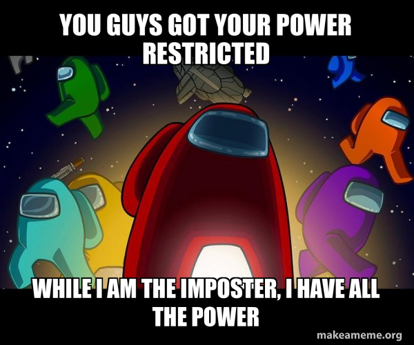 you guys got your power restricted while I am the imposter, I have all ...