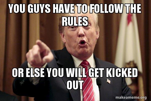 You guys have to follow the rules Or else you will get kicked out ...