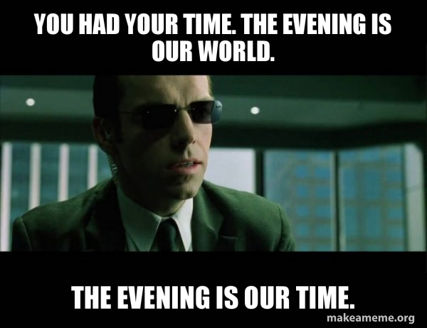You had your time. The evening is our world. The Evening is our time ...