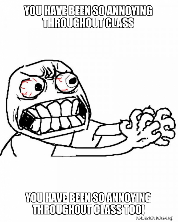 you have been so annoying throughout class you have been so annoying ...