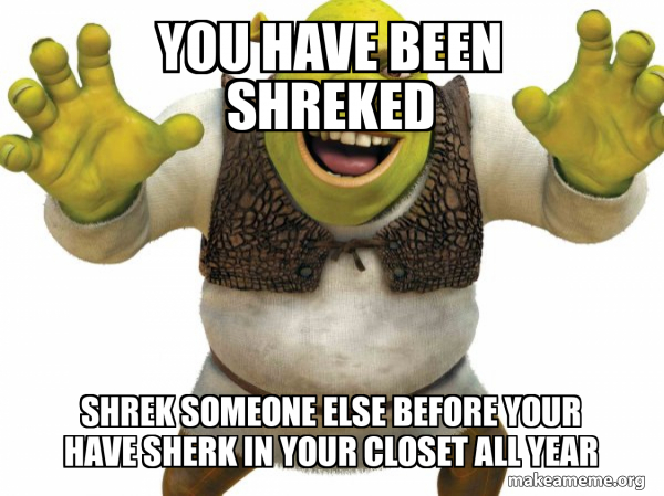 You have been shreked Shrek someone else before your have sherk in your ...
