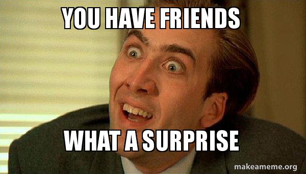 you have friends What a surprise - Sarcastic Nicholas Cage Meme Generator