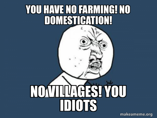 You have no farming! no domestication! No villages! you idiots - Y U No ...