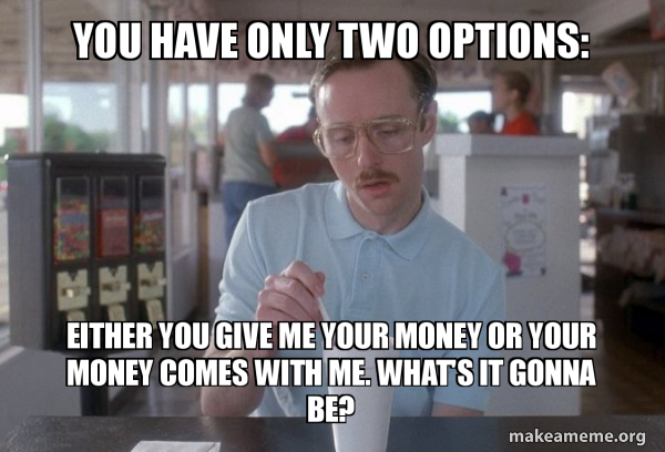 You have only two options: Either you give me your money OR your money ...