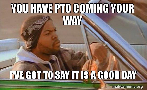 You have PTO coming your way I've got to say it is a good day - Today ...
