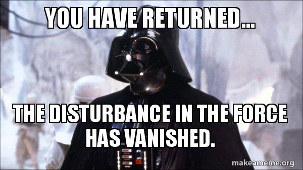 You have returned... the disturbance in the force has vanished. - Darth ...