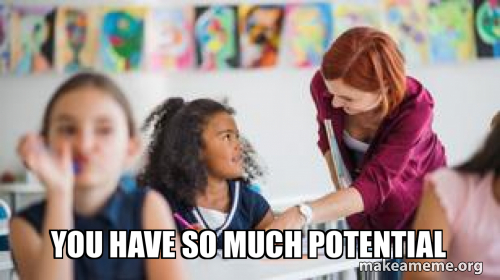 yOU HAVE SO MUCH POTENTIAL - Teachers' Expectations Meme Generator