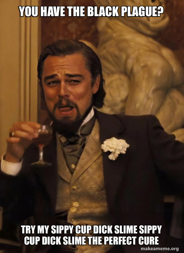 You have the black plague? Try my sippy cup dick slime sippy cup dick ...