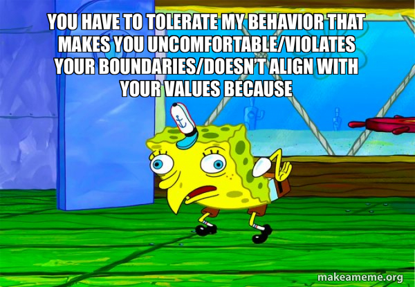 You HAVE to tolerate my behavior that makes you uncomfortable/violates ...