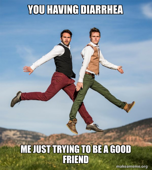 you having diarrhea Me just trying to be a good friend - Real Best ...