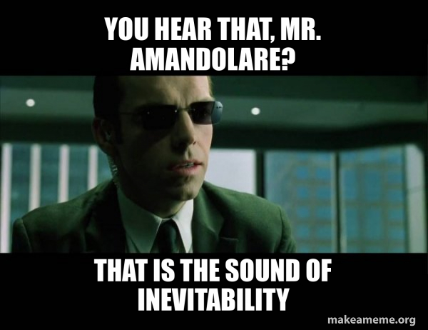 You hear that, Mr. Amandolare? That is the sound of inevitability ...