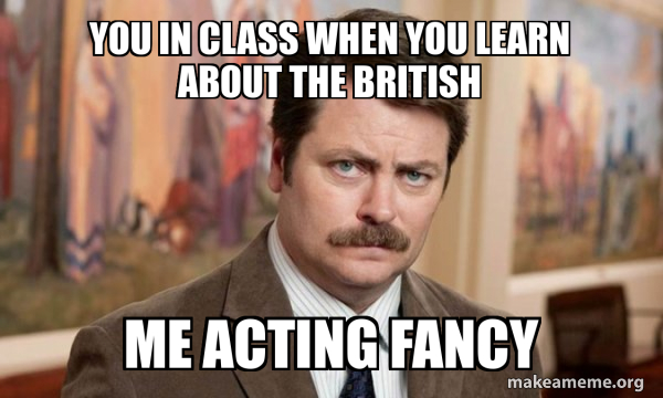 you in class when you learn about the british me acting fancy - Ron ...