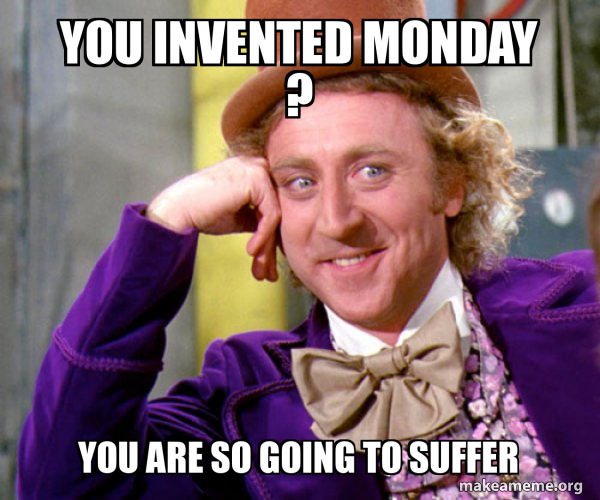You invented Monday ? You are so going to suffer - Willy Wonka Sarcasm ...