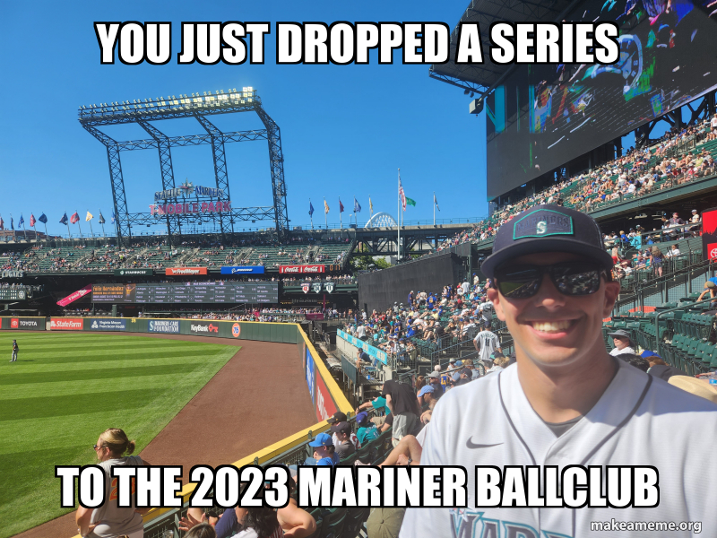 You just dropped a series To the 2023 mariner ballclub Meme Generator