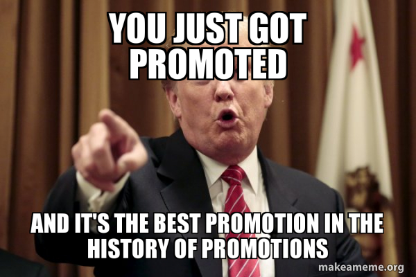You just got promoted And it's the best promotion in the history of ...