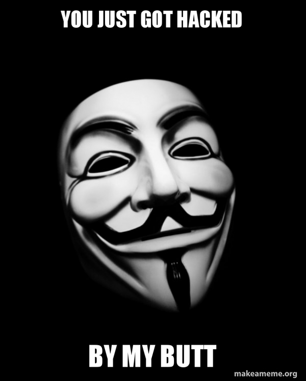 you just got hacked by my butt - Anonymous Meme Generator