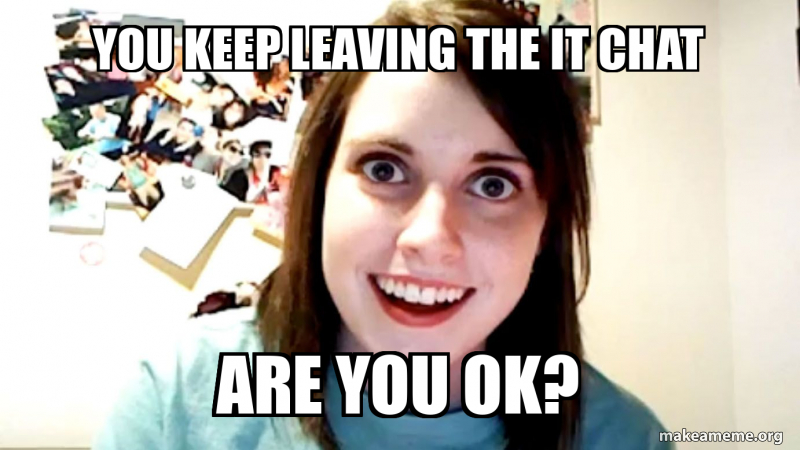 you keep leaving the IT Chat ARE YOU OK? Meme Generator