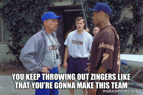 You keep throwing out zingers like that you're gonna make this team ...