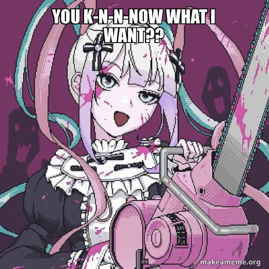 you k-n-n-now what I want?? Meme Generator