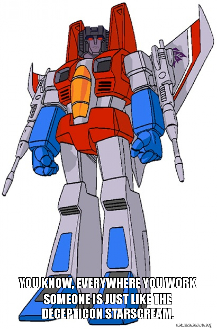 You know, everywhere you work someone is just like the Decepticon ...