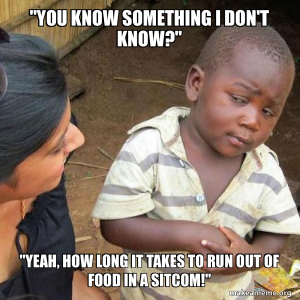"You know something I don't know?" "Yeah, how long it takes to run out ...