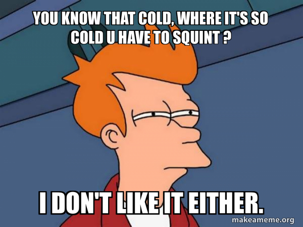 You know that cold, where it's so cold u have to squint ? I don't like ...