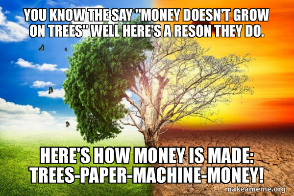 you know the say "money doesn't grow on trees" well here's a reson they ...