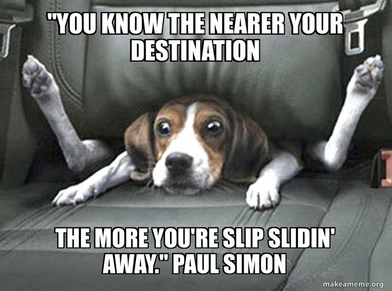 "YOU KNOW THE NEARER YOUR DESTINATION the more you're slip slidin' away ...
