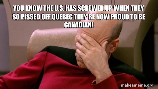 You know the U.S. has screwed up when they so pissed off Quebec they're ...