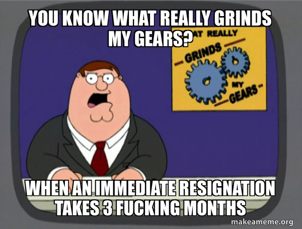 You know what really grinds my gears? When an immediate resignation ...