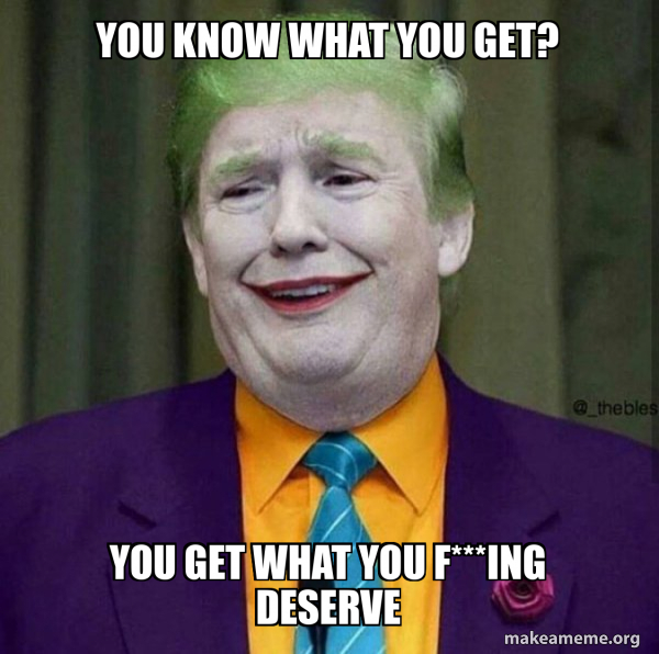 YOU KNOW WHAT YOU GET? You get what you f***ing deserve - Donald Trump ...