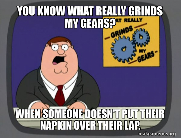 You know what really grinds my gears? When someone doesn't put their ...