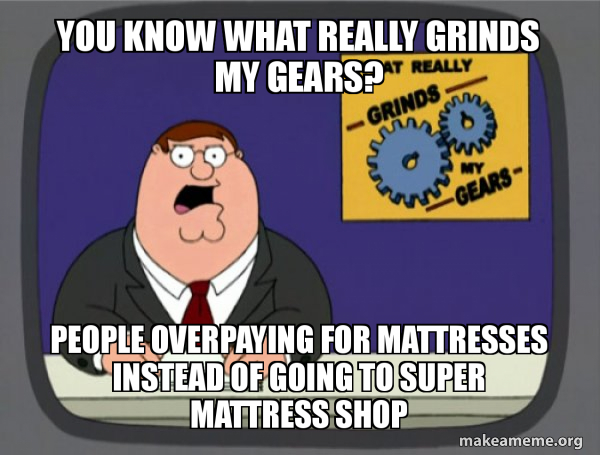 You know what really grinds my gears? People overpaying for mattresses ...